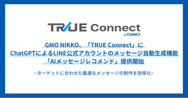 GMO NIKKO、LINE公式アカウント運用ツール「TRUE Connect byGMO」に「ChatGPT」によるメッセージ自動生成機能を提供開始 (2023年4月18日) - エキサイトニュース