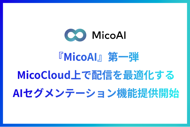 Micoworksがプラットフォーム『MicoAI』を開発！第一弾としてMicoCloud（ミコクラウド）上で配信を最適化する「AIセグメンテーション」機能を提供開始 (2025年2月13日 ...